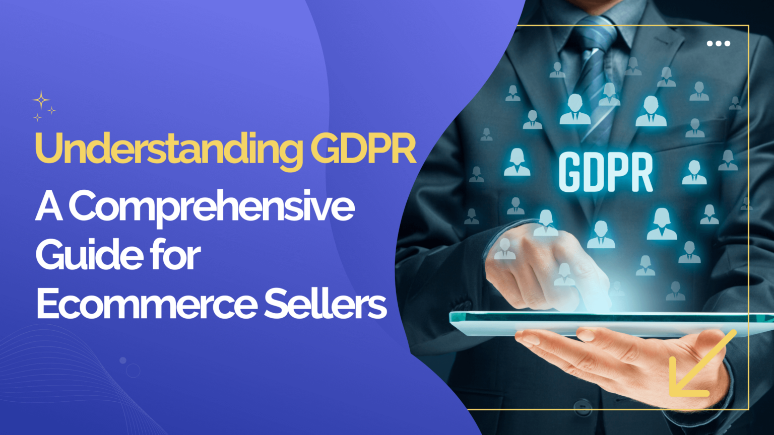 Understanding GDPR - A Comprehensive Guide for Ecommerce Sellers